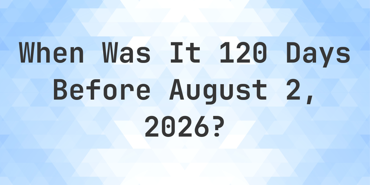 What Day Was It 120 Days Before August 2, 2026? - Calculatio