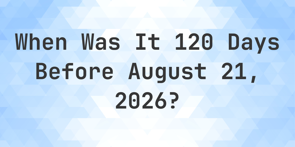What Day Was It 120 Days Before August 21, 2026? - Calculatio