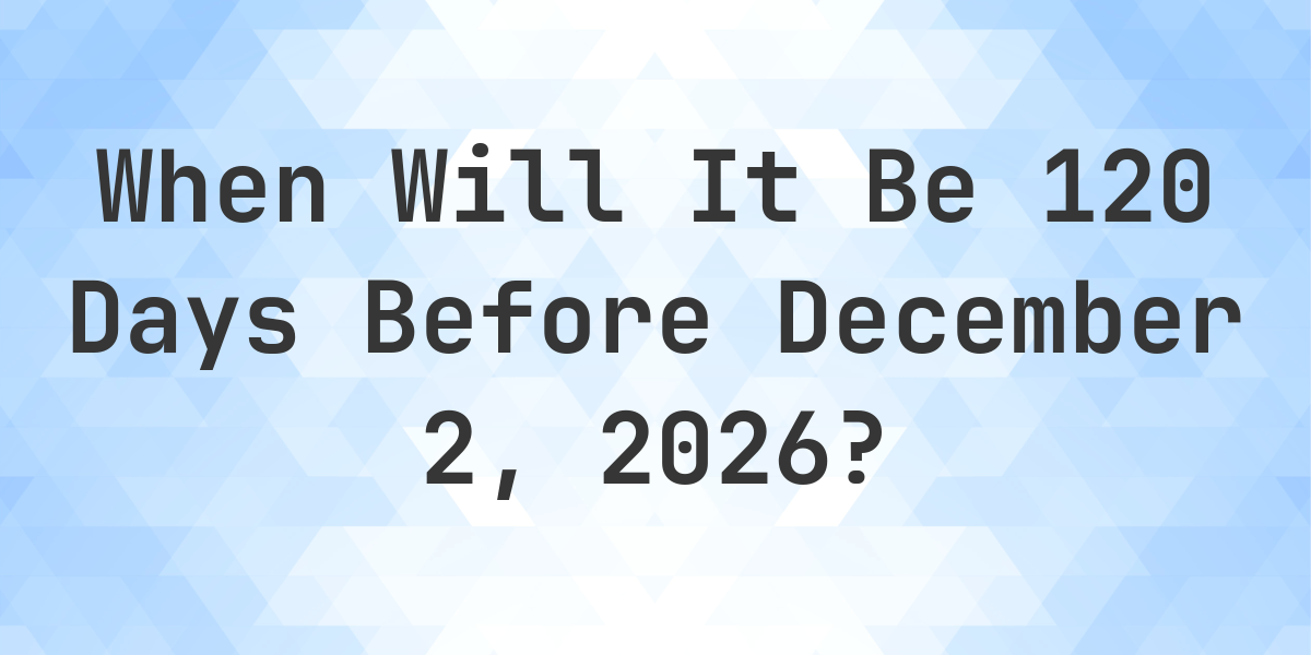 What is 120 Days Before December 2, 2026? - Calculatio