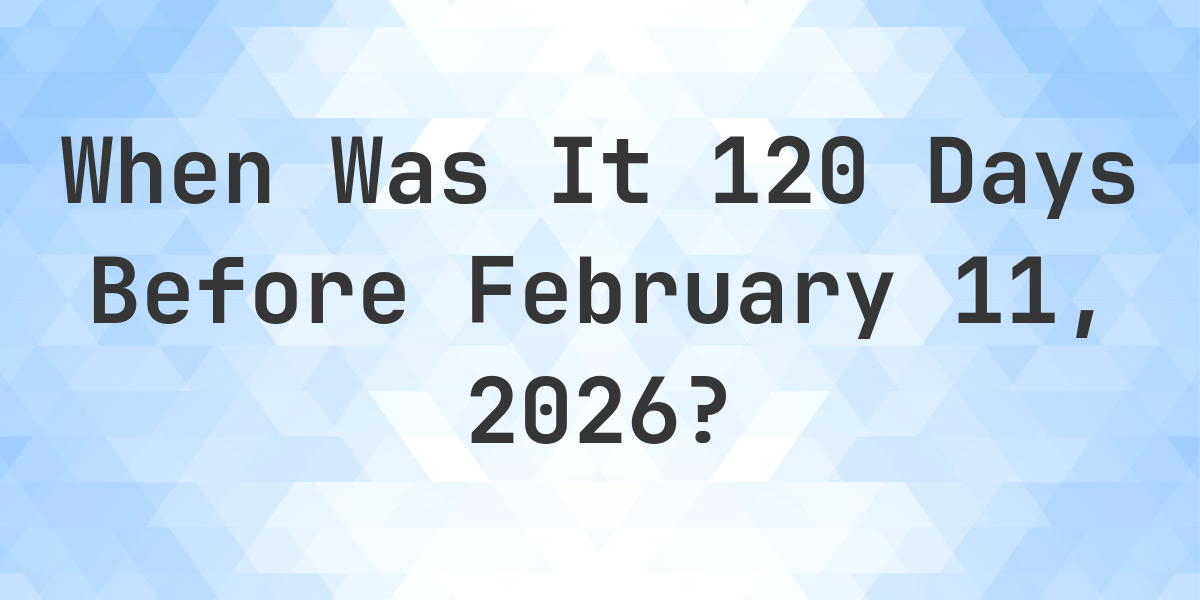 What Day Was It 120 Days Before February 11, 2026? - Calculatio