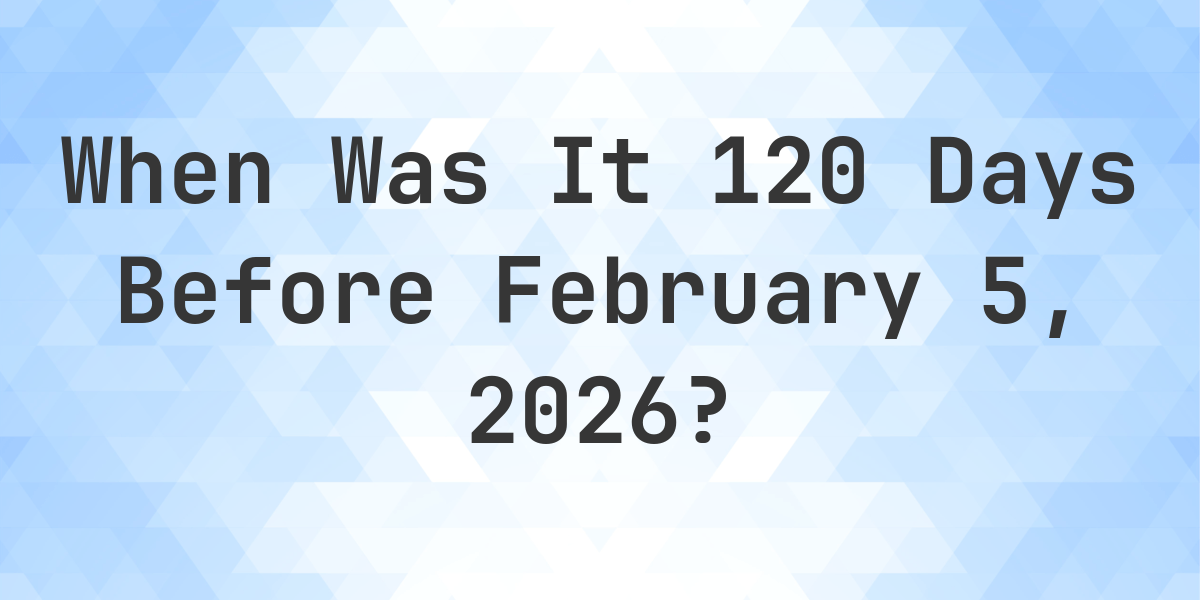 What Day Was It 120 Days Before February 5, 2026? - Calculatio