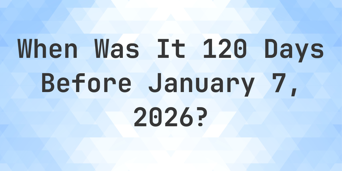 What Day Was It 120 Days Before January 7, 2026? - Calculatio