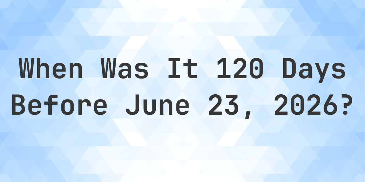 What Day Was It 120 Days Before June 23, 2026? - Calculatio