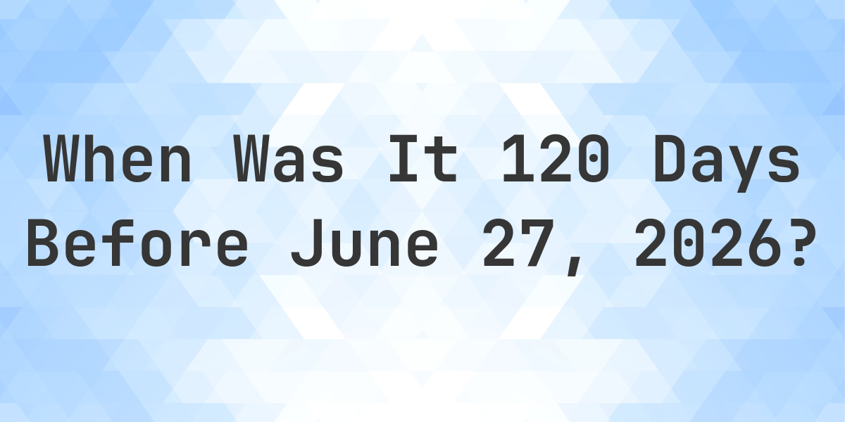 What Day Was It 120 Days Before June 27, 2026? - Calculatio