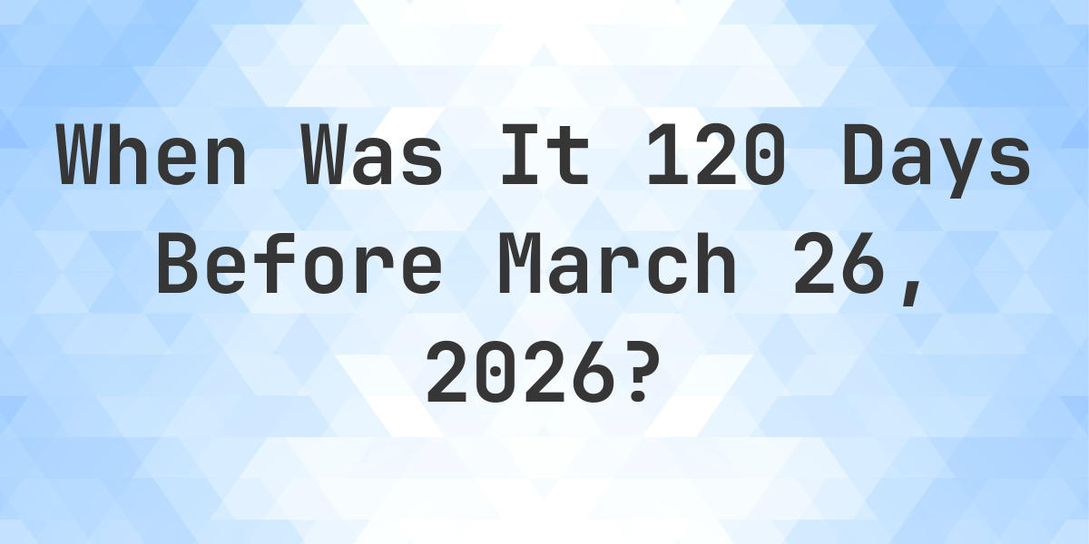 What Day Was It 120 Days Before March 26, 2026? - Calculatio