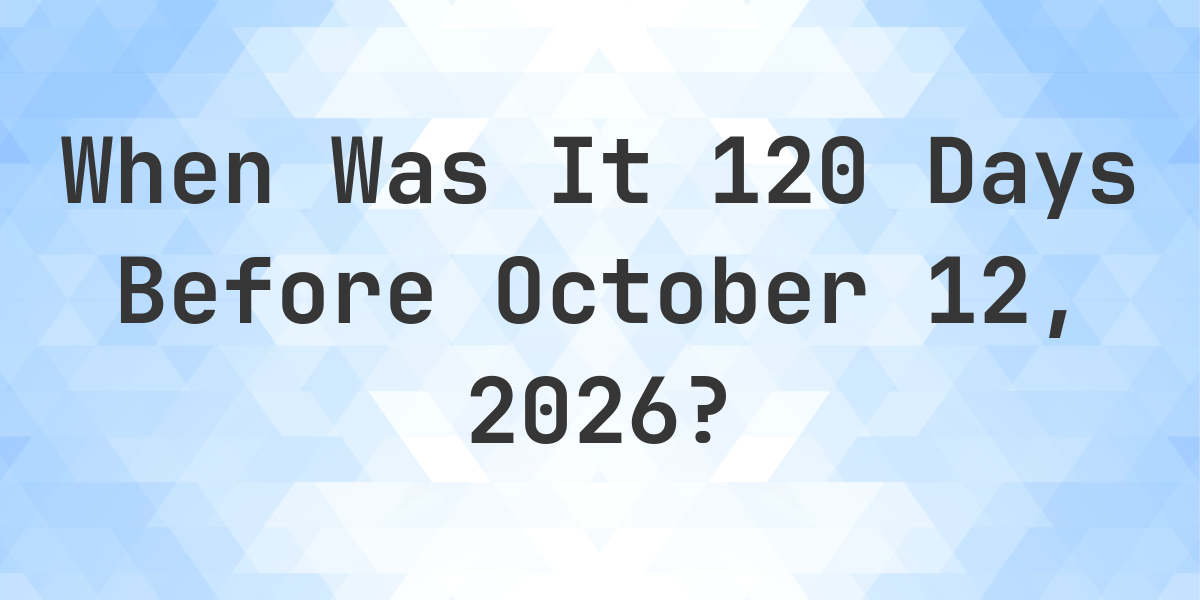 What is 120 Days Before October 12, 2026? - Calculatio