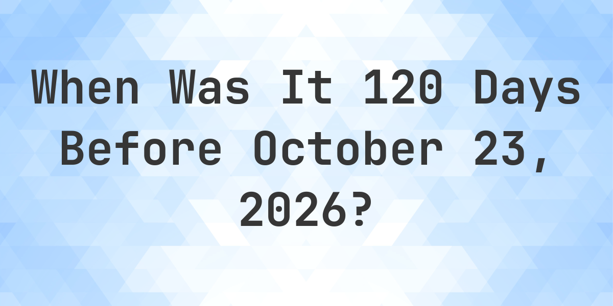 What is 120 Days Before October 23, 2026? - Calculatio