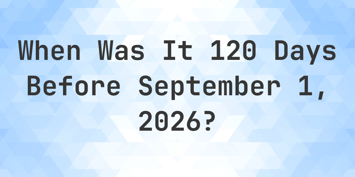 What Day Was It 120 Days Before September 1, 2026? - Calculatio