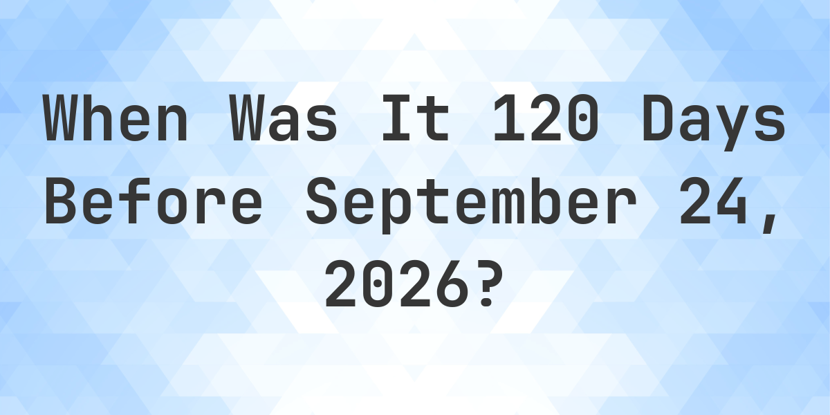 What Day Was It 120 Days Before September 24, 2026? - Calculatio