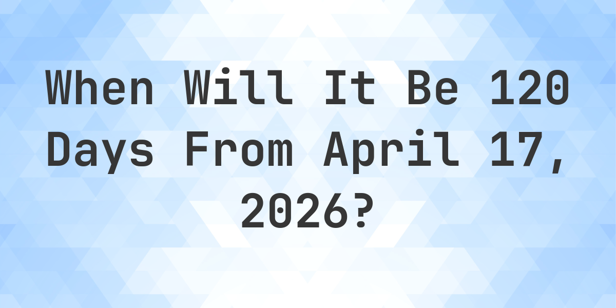 What is 120 Days From April 17, 2026? - Calculatio