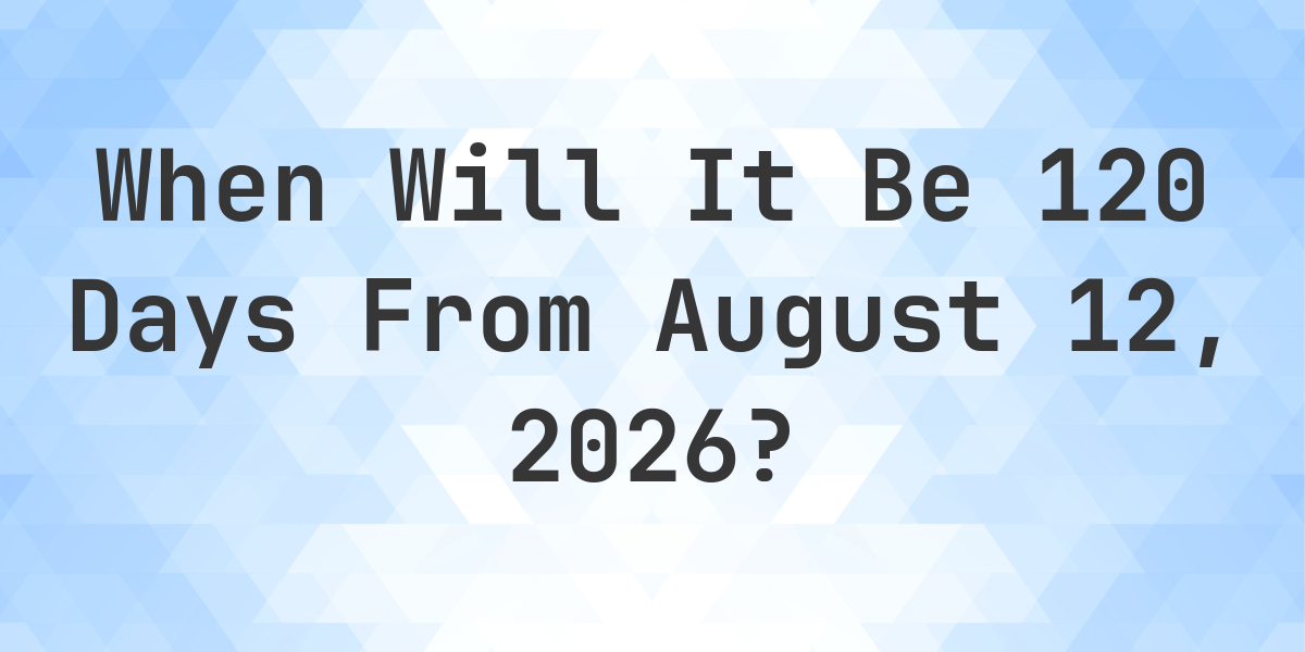 What is 120 Days From August 12, 2026? - Calculatio
