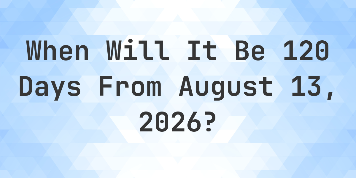 What is 120 Days From August 13, 2026? - Calculatio