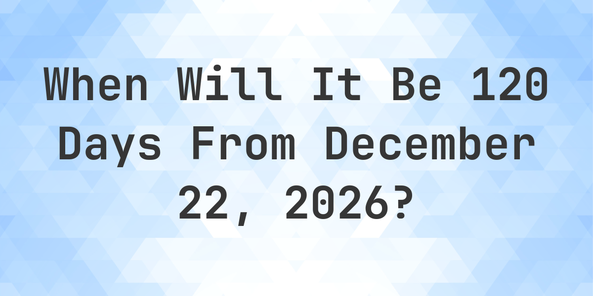 What is 120 Days From December 22, 2026? - Calculatio