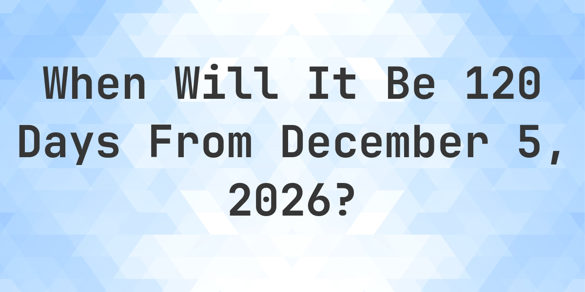What is 120 Days From December 5, 2026? - Calculatio