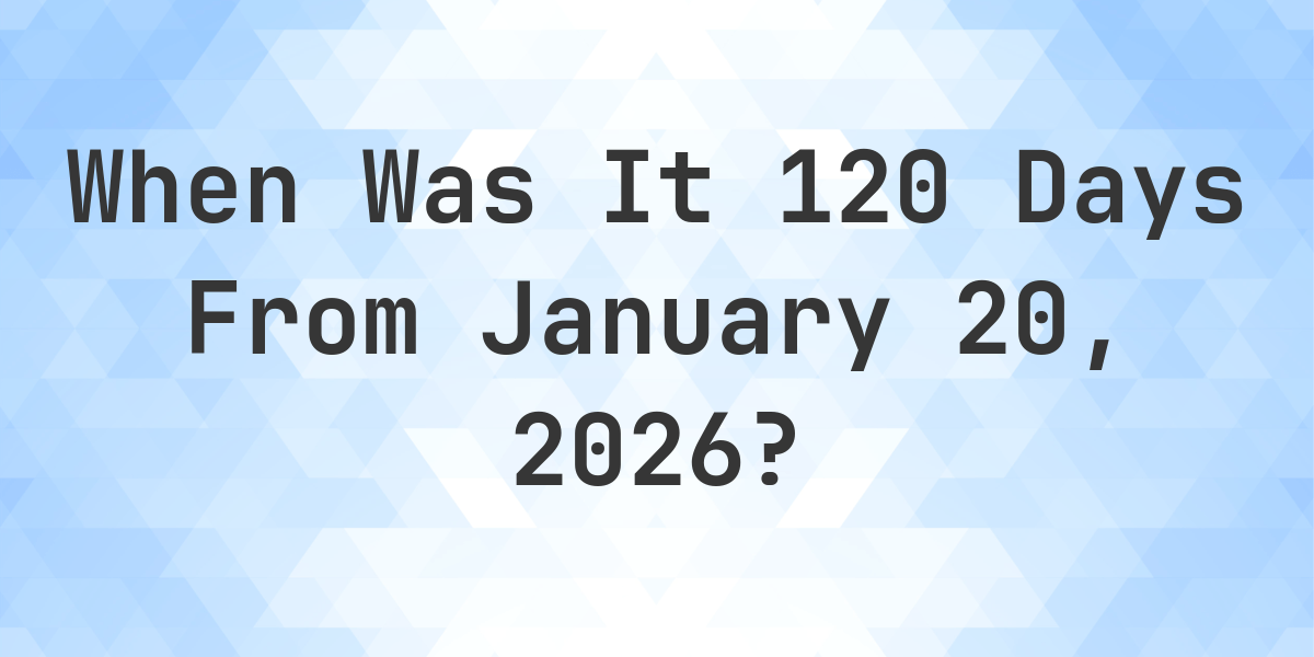 What is 120 Days From January 20, 2026? - Calculatio