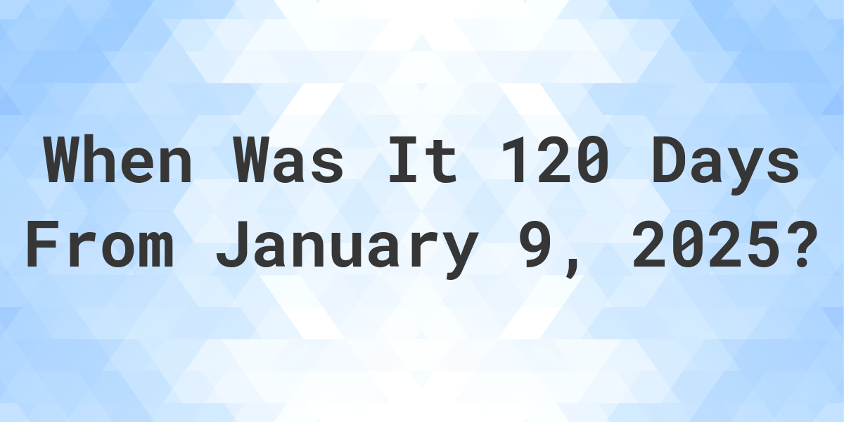 What Day Was It 120 Days From January 9, 2025? - Calculatio