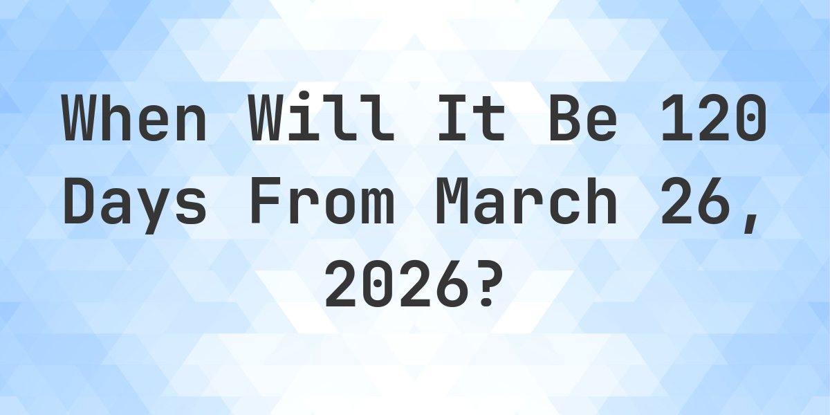 What is 120 Days From March 26, 2026? - Calculatio