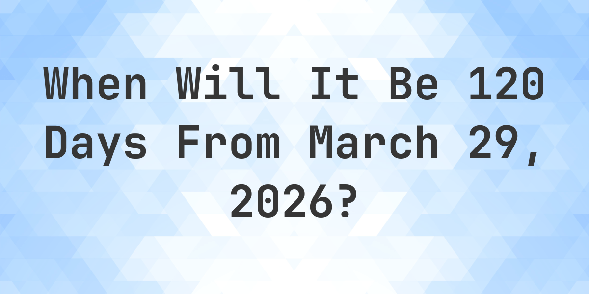 What is 120 Days From March 29, 2026? - Calculatio