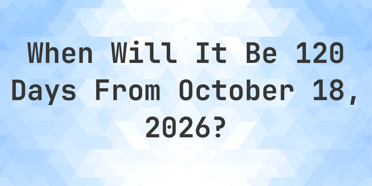 What is 120 Days From October 18, 2026? - Calculatio