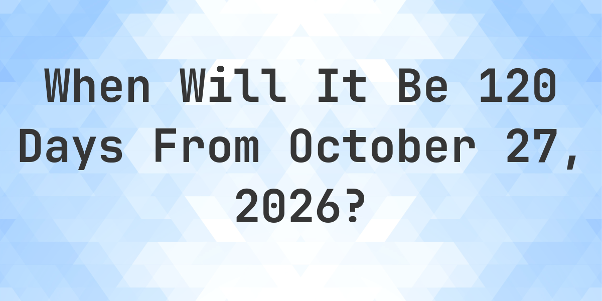 What is 120 Days From October 27, 2026? - Calculatio
