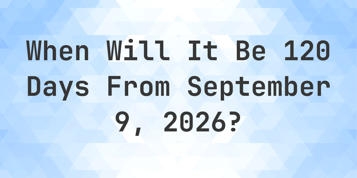What is 120 Days From September 9, 2025? - Calculatio