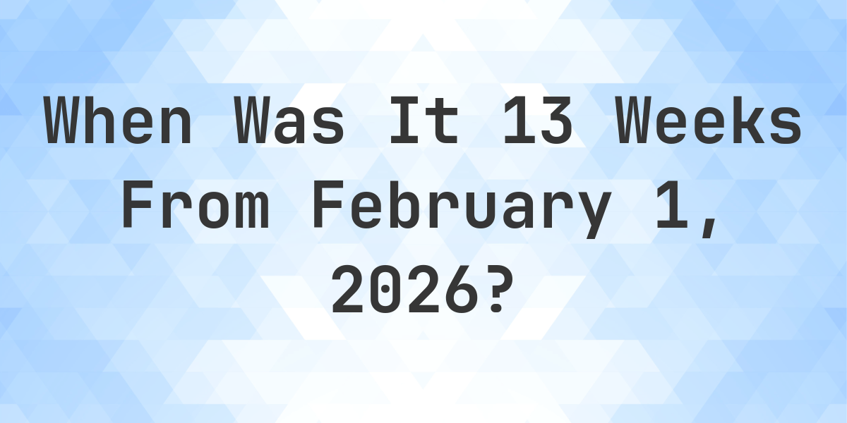What Day Was It 13 Weeks From February 1, 2026? - Calculatio