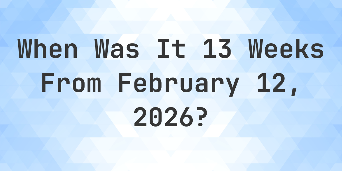 What Day Was It 13 Weeks From February 12, 2026? - Calculatio