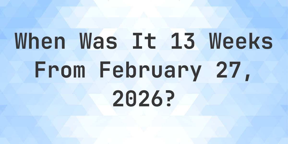 What is 13 Weeks From February 27, 2026? - Calculatio