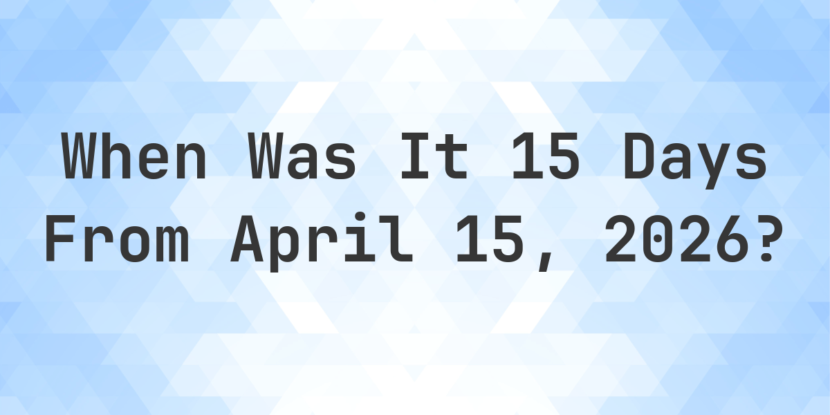 What Day Was It 15 Days From April 15, 2026? - Calculatio