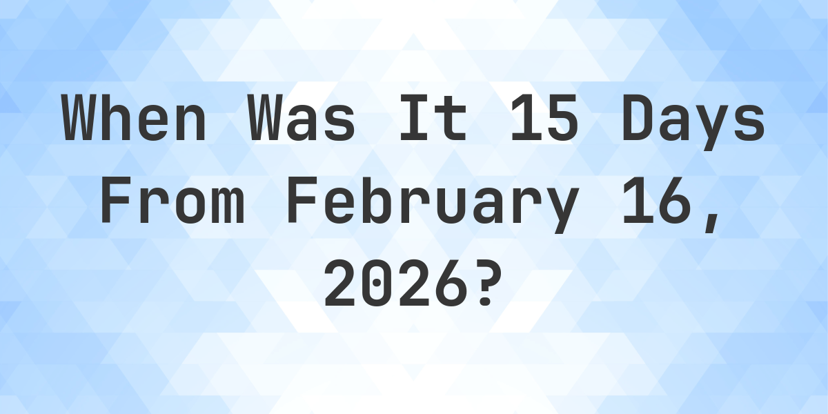 What Day Was It 15 Days From February 16, 2026? - Calculatio