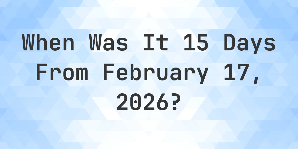 What Day Was It 15 Days From February 17, 2026? - Calculatio