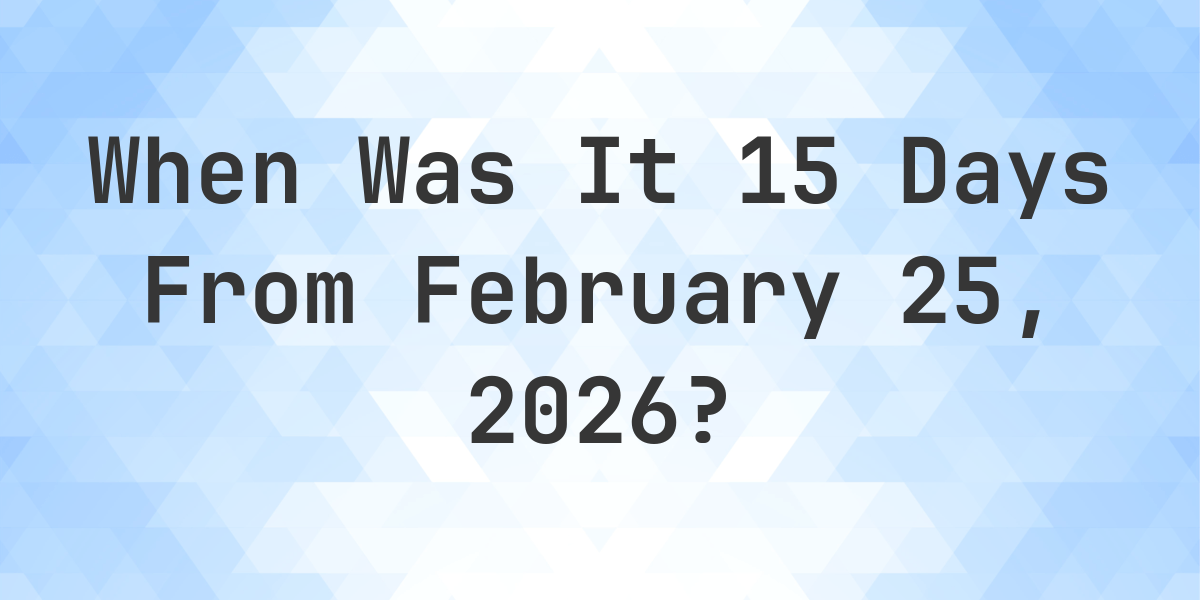 What Day Was It 15 Days From February 25, 2026? - Calculatio