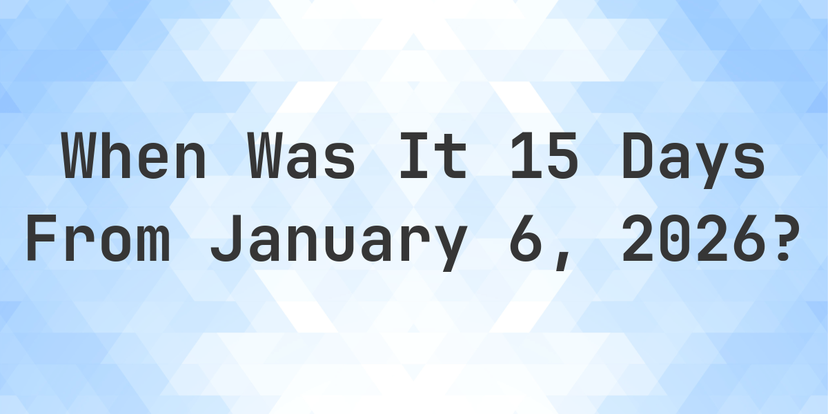 What Day Was It 15 Days From January 6, 2026? - Calculatio