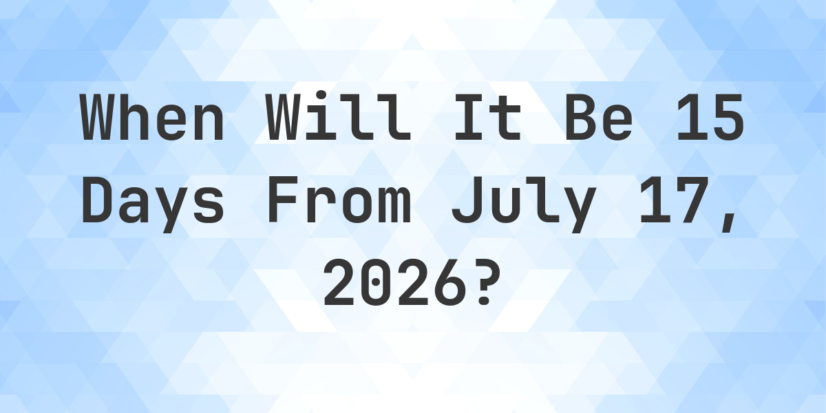 What Day Was It 15 Days From July 17 2023 Calculatio