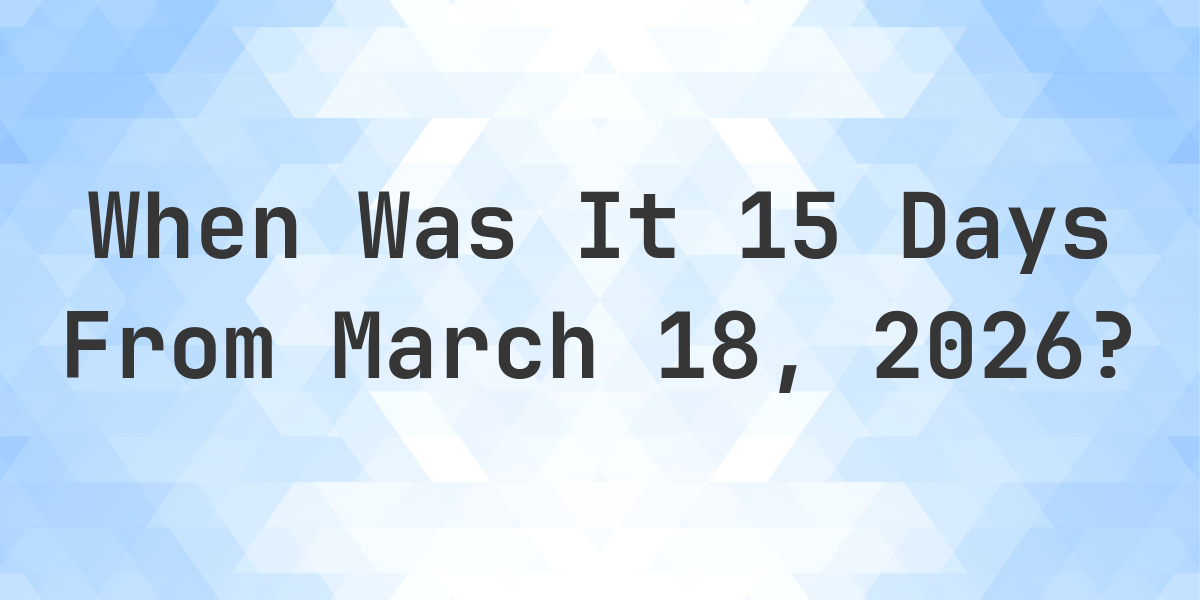 What Day Was It 15 Days From March 18, 2026? - Calculatio