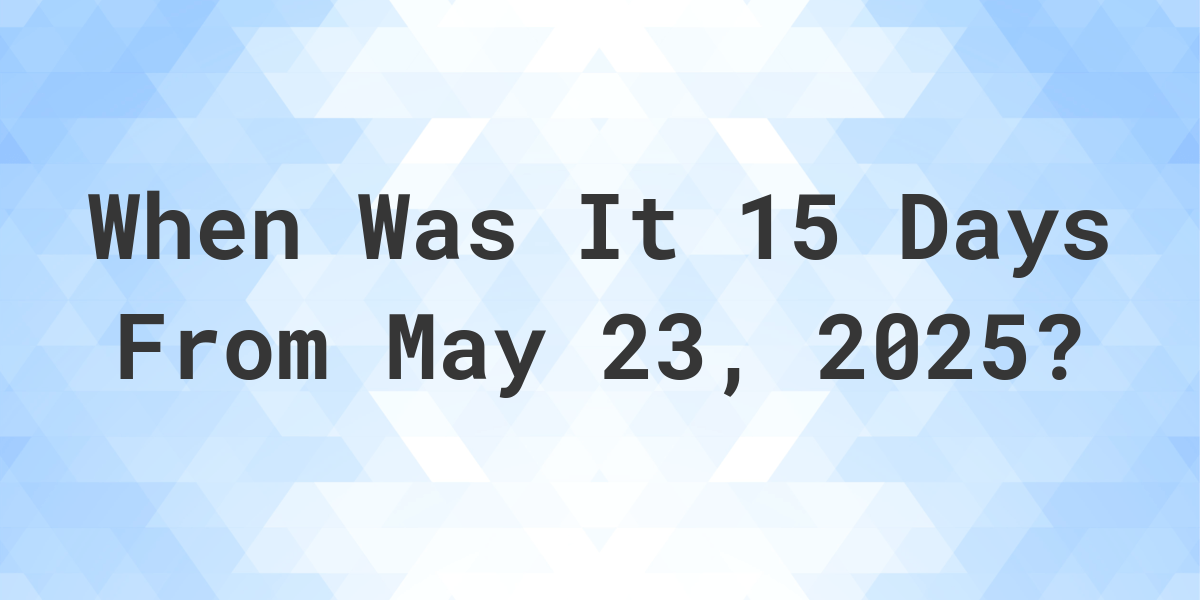 What Day Was It 15 Days From May 23, 2025? - Calculatio