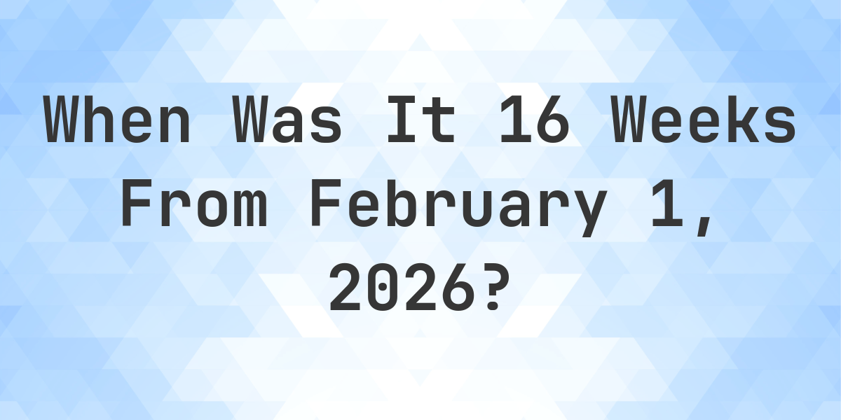 What Day Was It 16 Weeks From February 1, 2026? - Calculatio