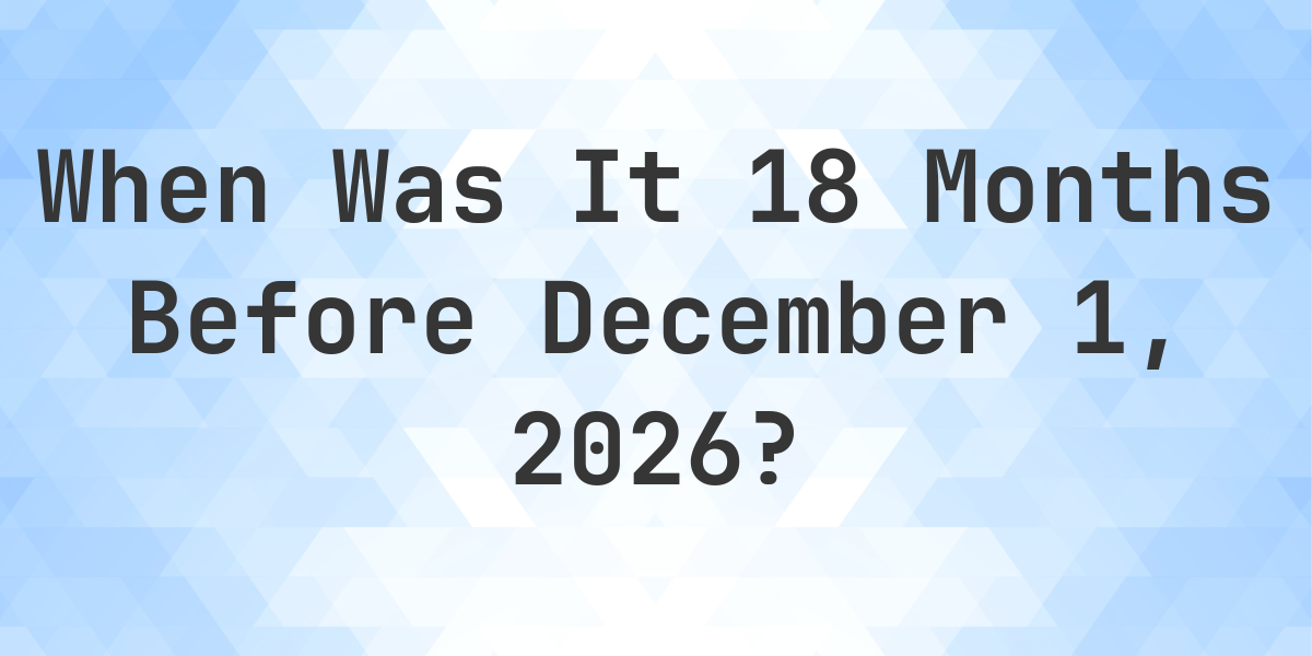 What Day Was It 18 Months Before December 1, 2026? - Calculatio