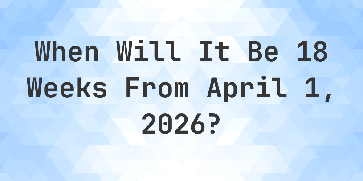 What is 18 Weeks From April 1, 2026? - Calculatio