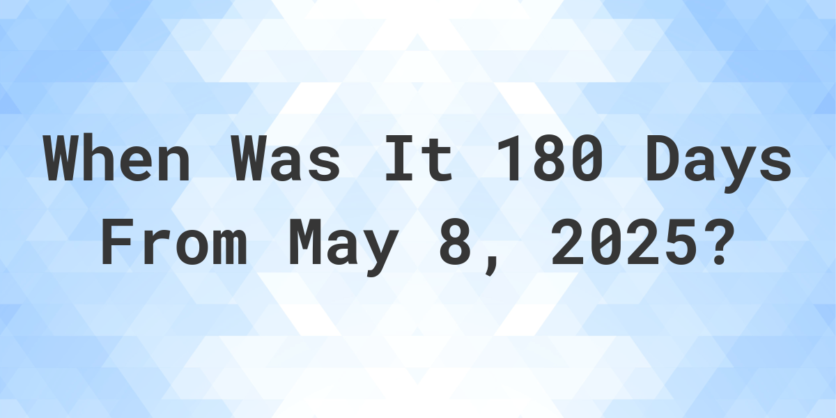 What is 180 Days From May 8, 2025? - Calculatio