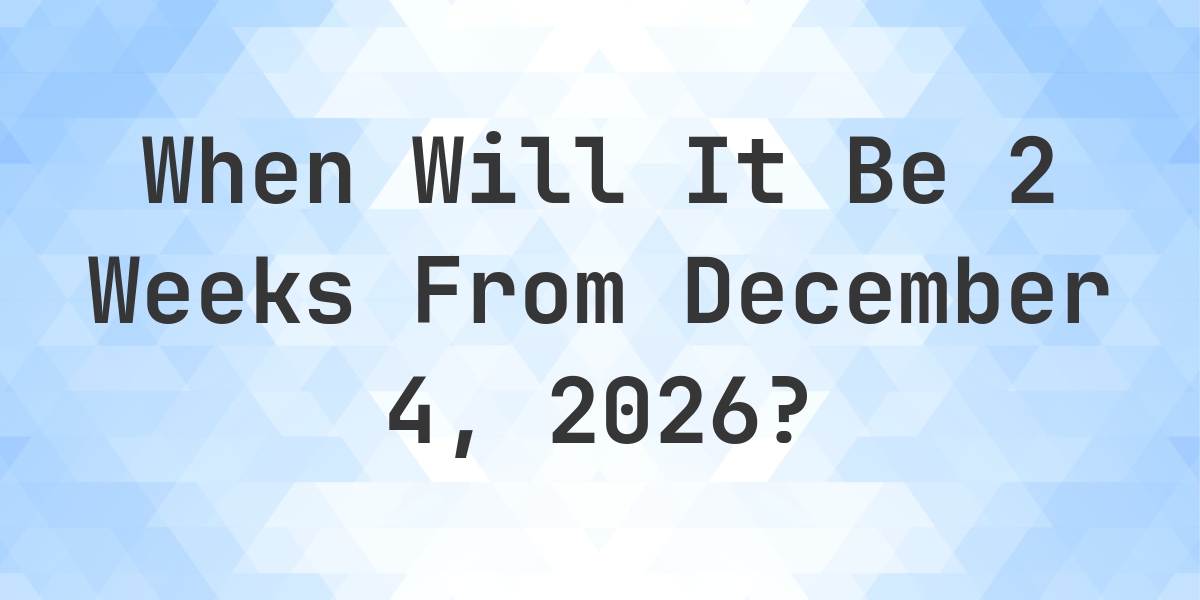 What is 2 Weeks From December 4, 2026? - Calculatio