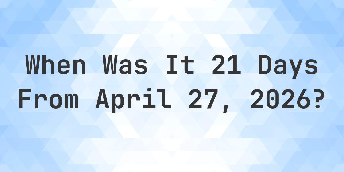 What Day Was It 21 Days From April 27, 2026? - Calculatio