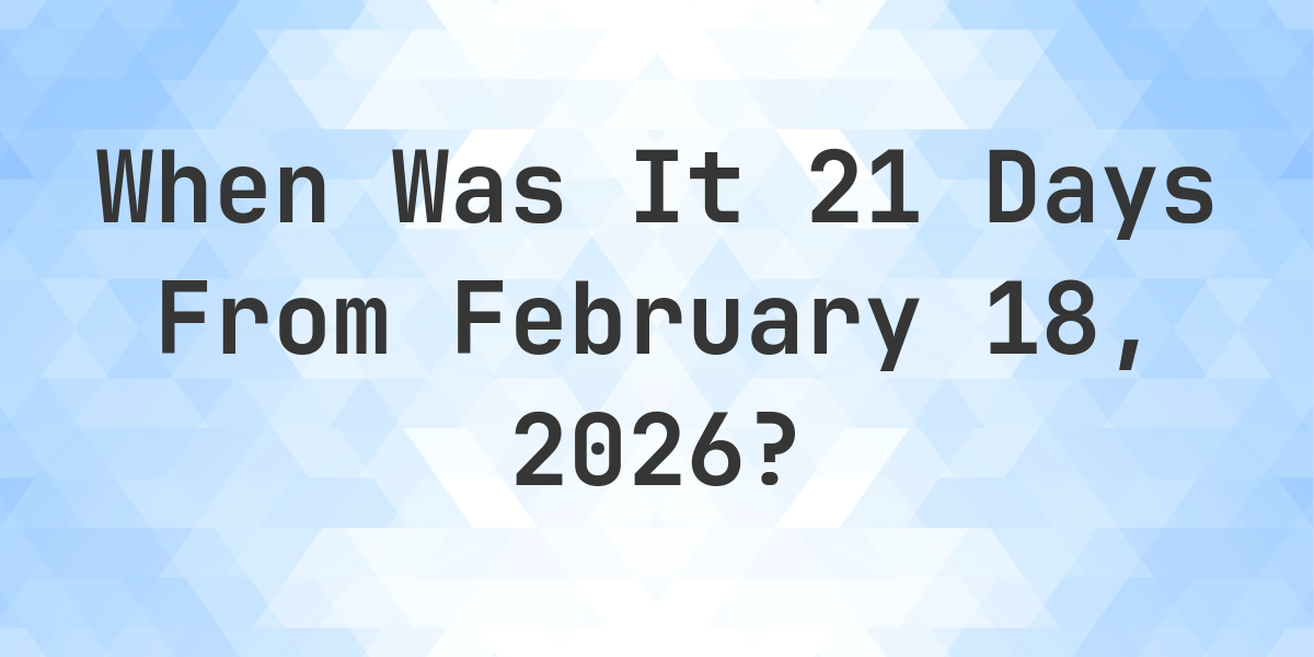 What Day Was It 21 Days From February 18, 2026? - Calculatio