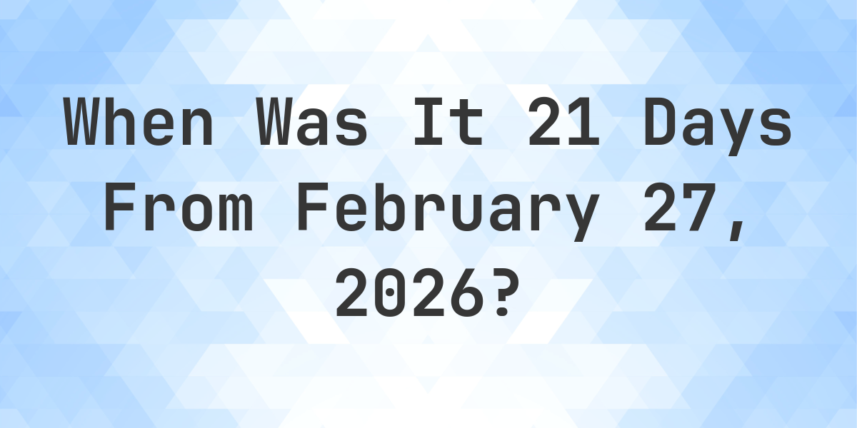 What Day Was It 21 Days From February 27, 2026? - Calculatio