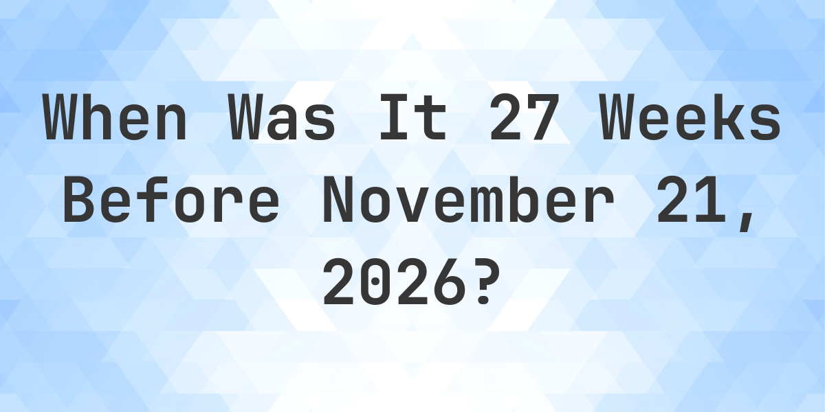 What Day Was It 27 Weeks Before November 21, 2026? - Calculatio
