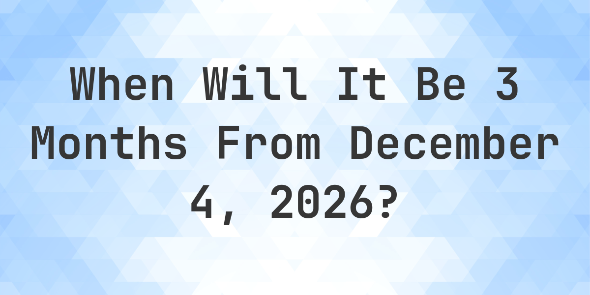 What is 3 Months From December 4, 2026? - Calculatio