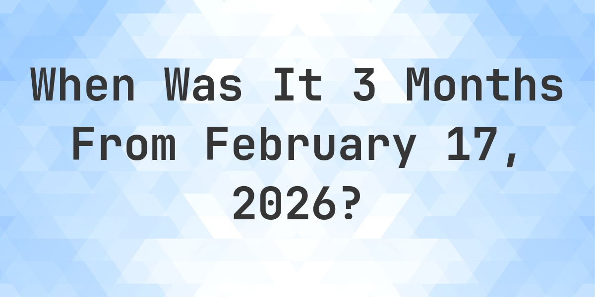 What Day Was It 3 Months From February 17, 2026? - Calculatio