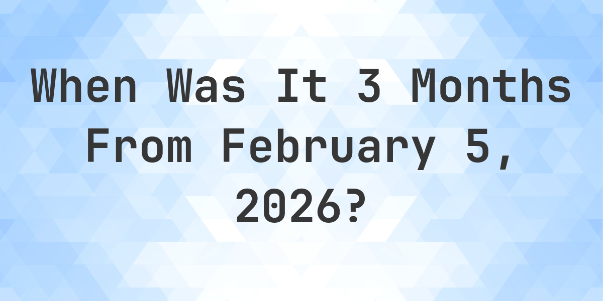 What Day Was It 3 Months From February 5, 2026? - Calculatio