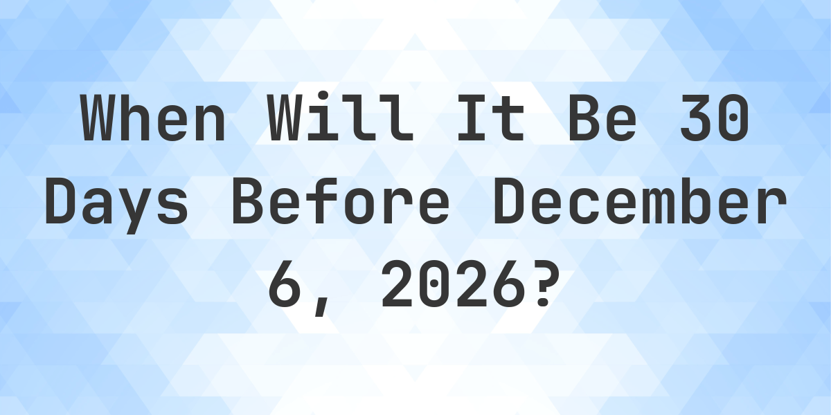 What is 30 Days Before December 6, 2026? - Calculatio