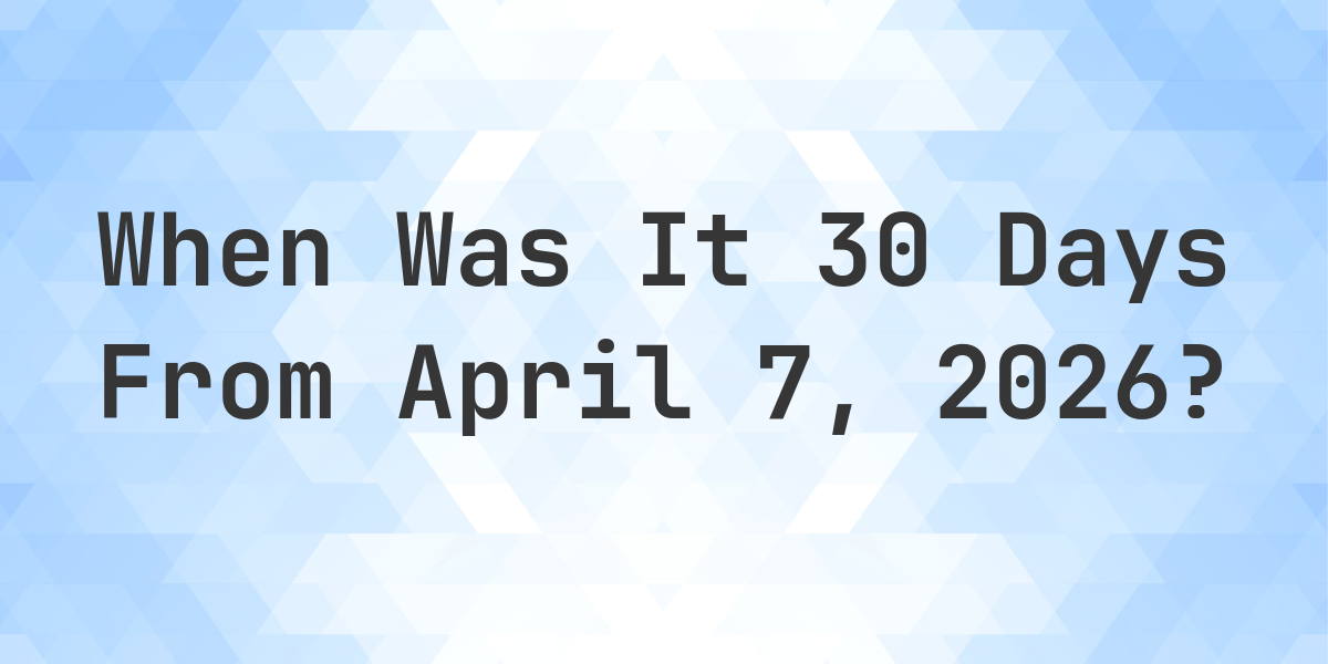 What Day Was It 30 Days From April 7, 2026? - Calculatio